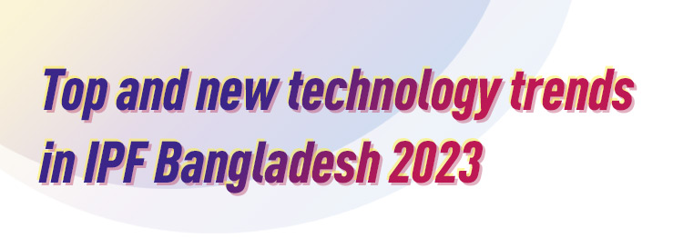 New trend technology in the upcoming IPF Bangladesh 2023